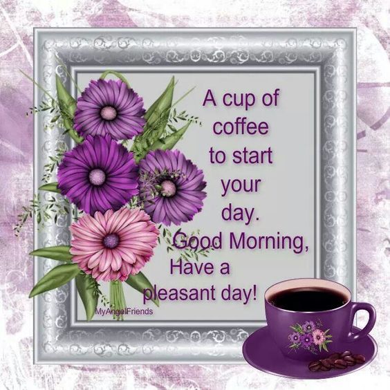 A Cup Of Coffee To Start Your Day Good Morning Have A Pleasant Day
