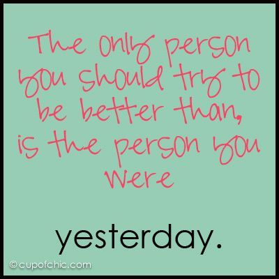 The Only Person You Should Try To Be Better Than Is The Person You Were ...