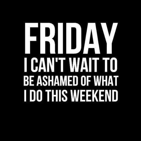 Friday, I Can't Wait To Be Ashamed Of What I Do This Weekend Pictures ...