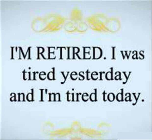 I Am Retired Was Tired Yesterday And Am Tired Today Pictures, Photos ...