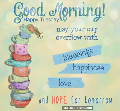 Good Morning, Happy Tuesday. May Your Cup Overflow With Blessings ...