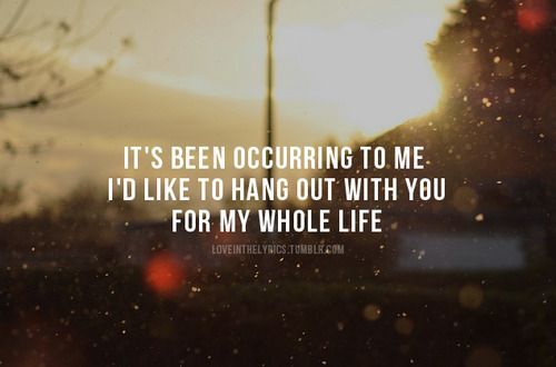 It's Been Occurring To Me. I'd Like To Hang Out With You For My Whole ...