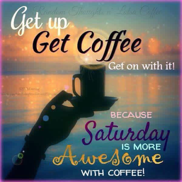 Get Up Get Coffee And Get On With It Because Saturday Is Awesome ...