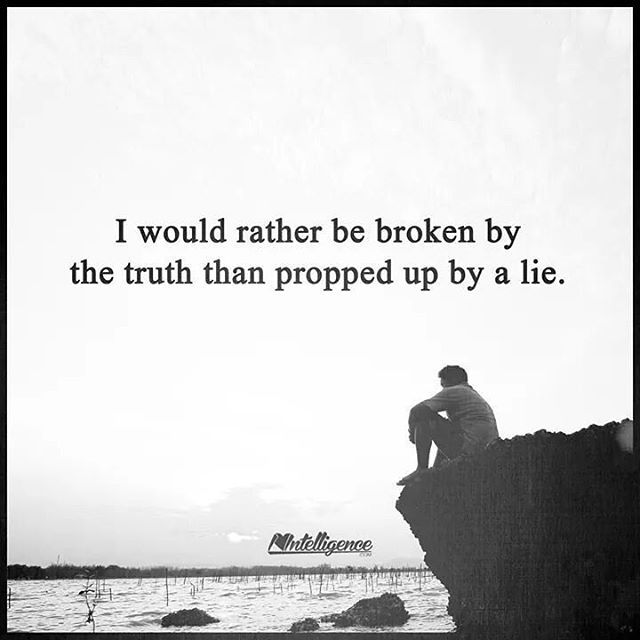 I Would Rather But Broken By The Truth Than Propped Up By A Lie ...