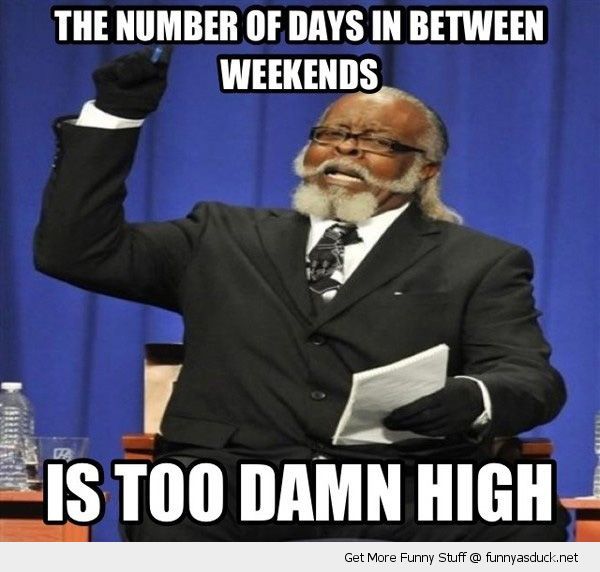 The Number Of Days In Between Weekends Is Too Damn High Pictures ...