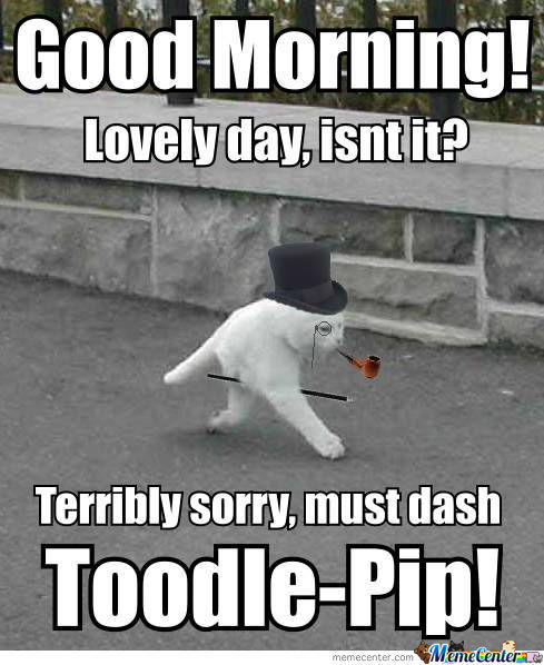 Good Morning! Lovely Day, Isn't It? Terribly Sorry, Must Dash Toodle ...