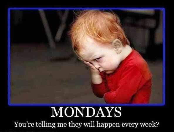 Mondays. You're Telling Me They Will Happen Every Week? Pictures ...