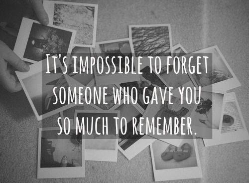 It's Impossible To Forget Someone Who Gave You So Much To Remember ...