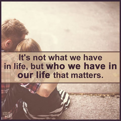 It's Not What We Have In Life, But Who We Have In Our Life That Matter ...