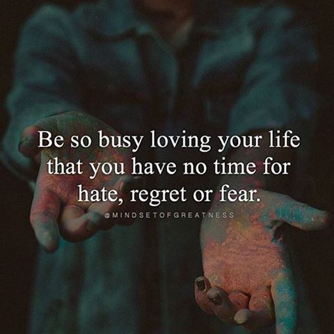 Be So Busy Loving Your Life You Have No Time For Hate, Regret Or Fear ...