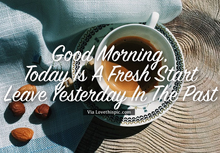 Good Morning, Today Is A Fresh Start. Leave Yesterday In The Past ...