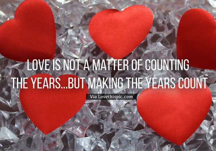 Love Is Not A Matter Of Counting The Years... But Making The Years ...