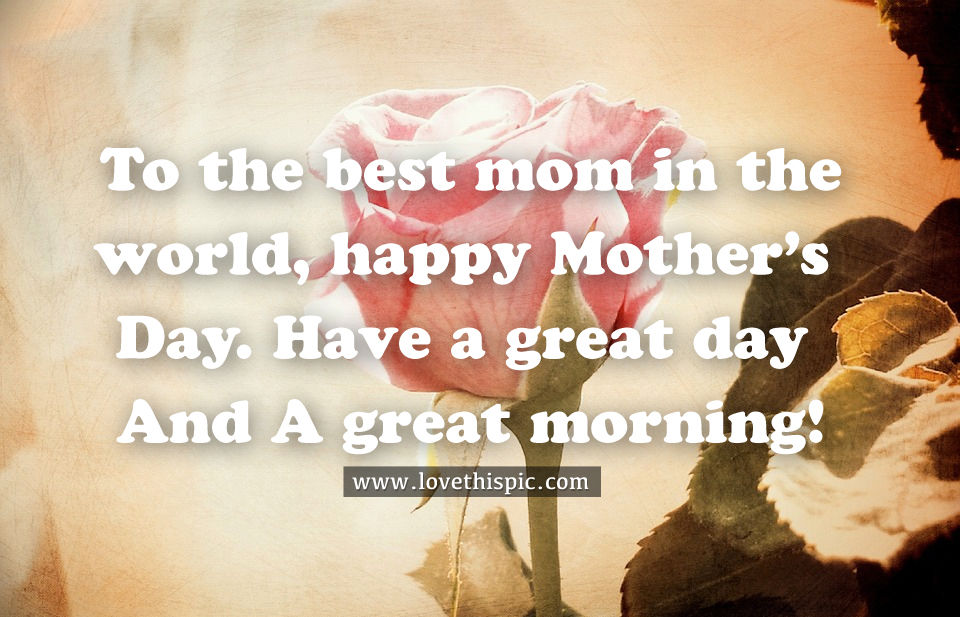 To The Best Mom In The World, Happy Mother’s Day. Have A Great Day And ...