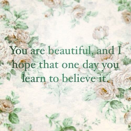 You Are Beautiful And I Hope That One Day You Learn To Believe It ...