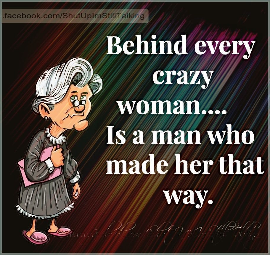 Behind A Every Crazy Woman Is A Man Who Made Her That Way Pictures ...