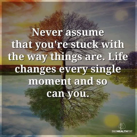 Never Assume That You're Stuck With The Way Things Are. Life Changes ...