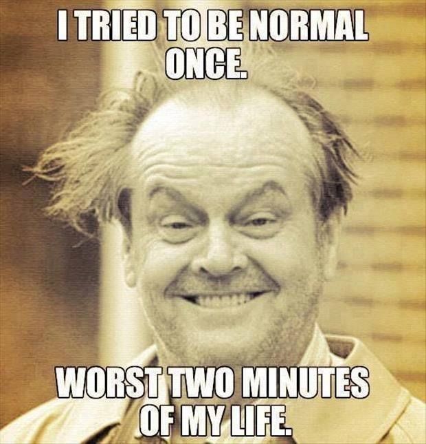 I Tried To Be Normal Once. Worst Two Minutes Of My Life Pictures ...