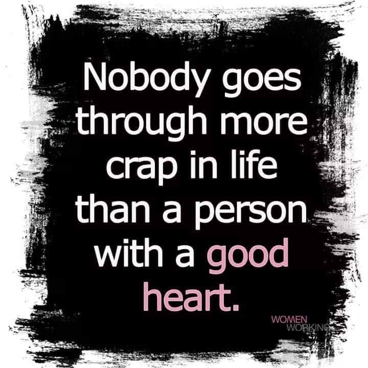 Nobody Goes Through More Crap In Life Than A Person With A Good Heart ...