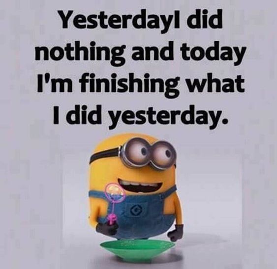 Yesterday I Did Nothing And Today I'm Finishing What I Did Yesterday ...