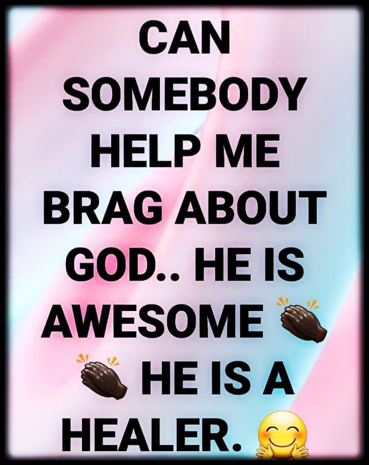 Can Somebody Help Me Brag About God...he Is Awesome, He Is A Healer ...