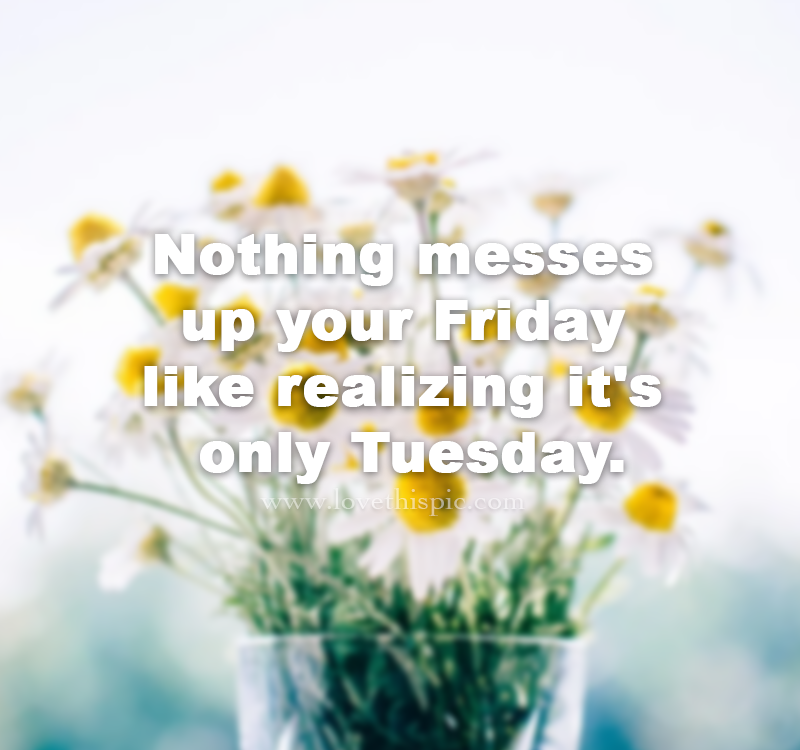 Nothing Messes Up Your Friday Like Realizing It's Only Tuesday ...