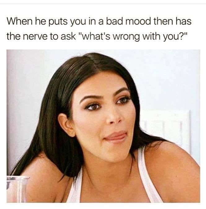 When He Puts You In A Bad Mood Then Has The Nerve To Ask "what's Wrong ...