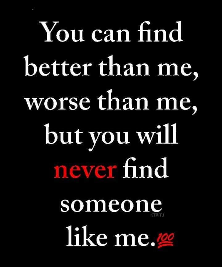 You Can Find Better Than Me, Worse Than Me But You Will Never Find ...