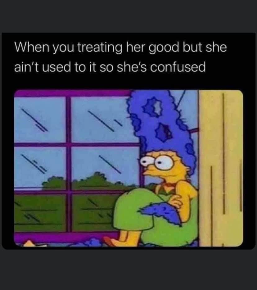 When You Treating Her Good But She Ain't Used To It So She's Confused ...