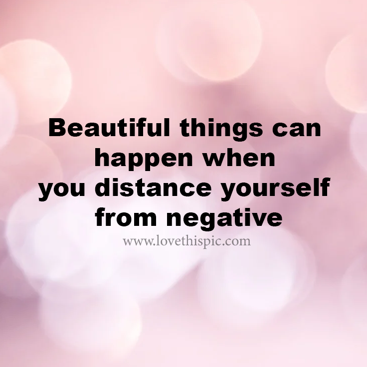 Beautiful Things Can Happen When You Distance Yourself From Negative ...