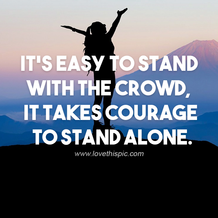 It’s Easy To Stand With The Crowd, It Takes Courage To Stand Alone ...