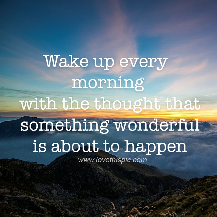 Wake Up Every Morning With The Thought That Something Wonderful Is ...