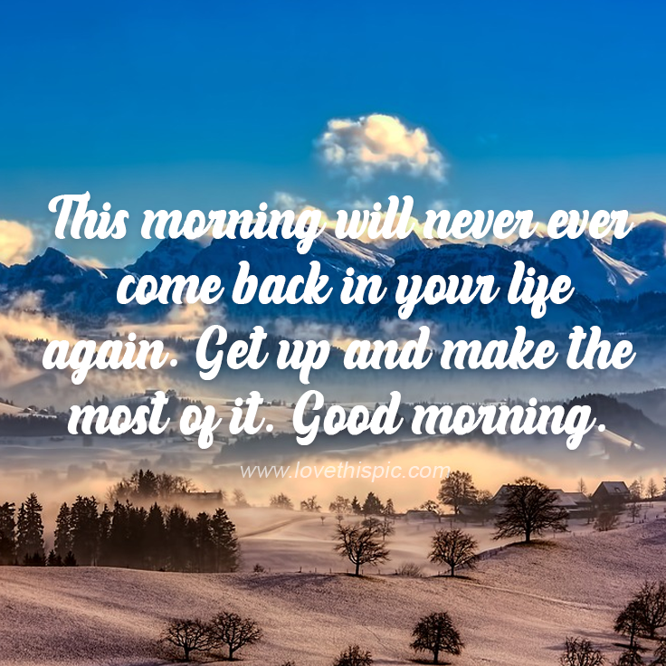 This Morning Will Never Ever Come Back In Your Life Again. Get Up And ...