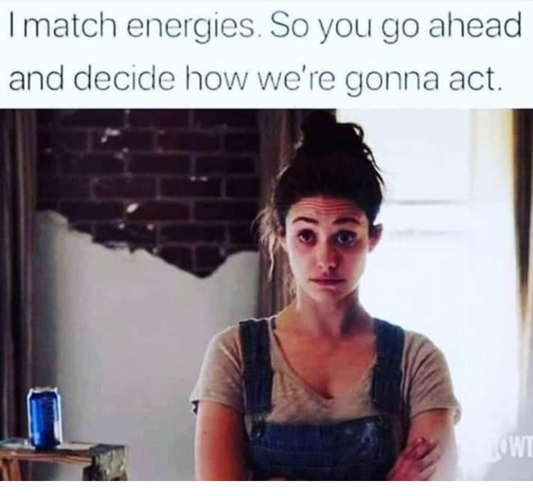 I Match Energies. So You Go Ahead And Decide How We're Gonna Act ...