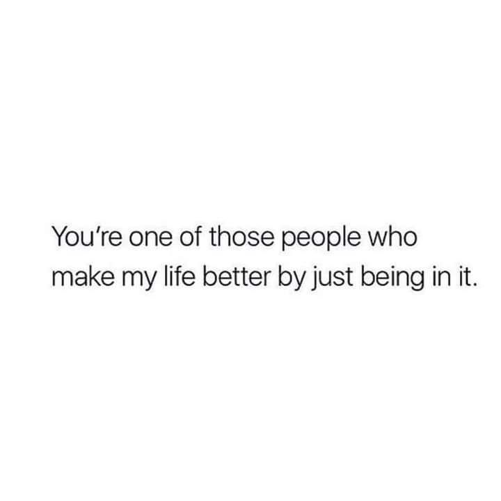 You're One Of Those People Who Make Life Better By Just Being In It ...