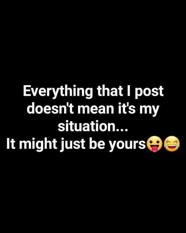 Everything That I Post Doesn't Mean It's My Situation...it Might Just ...