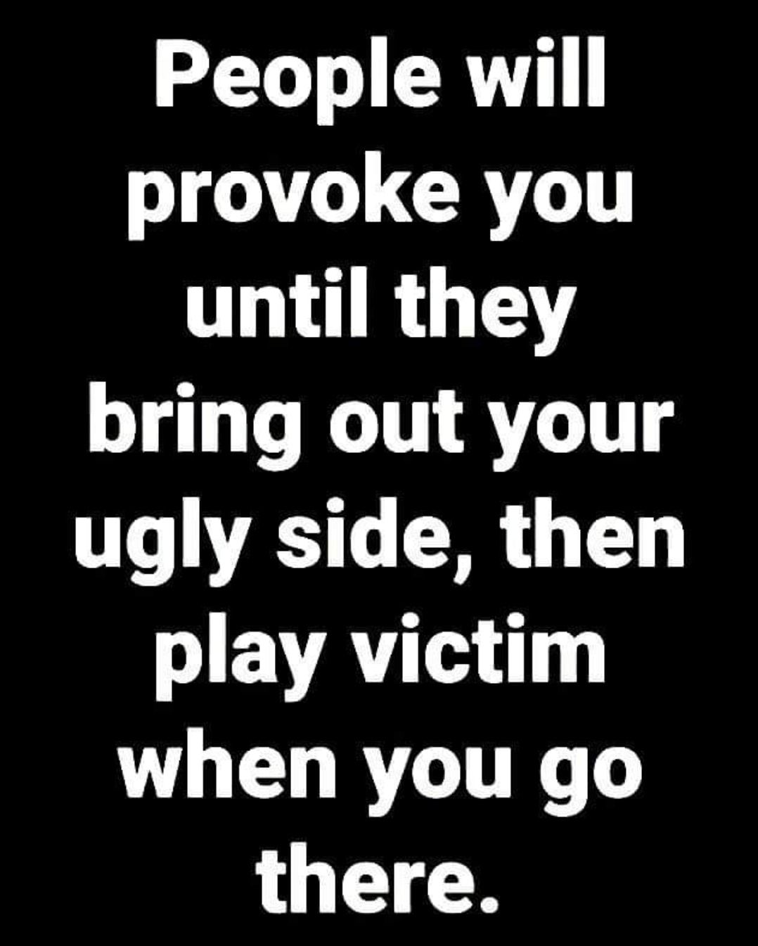 People Will Provoke You Until They Bring Out Your Ugly Side Then Play Victim When You Go There 
