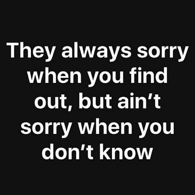 They Always Sorry When You Find Out, But Ain't Sorry When You Don't ...