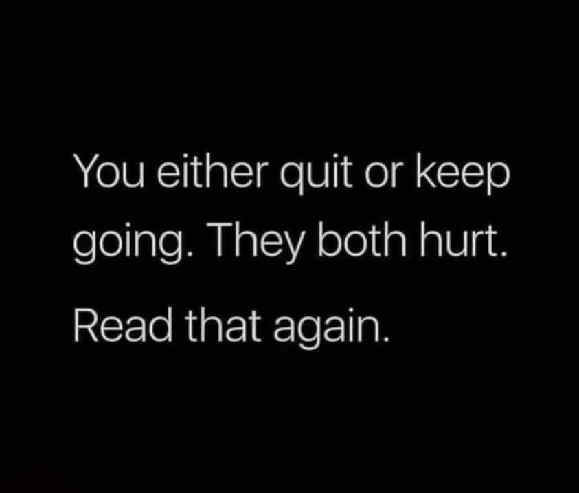 You Either Quit Or Keep Going. They Both Hurt. Read That Again ...