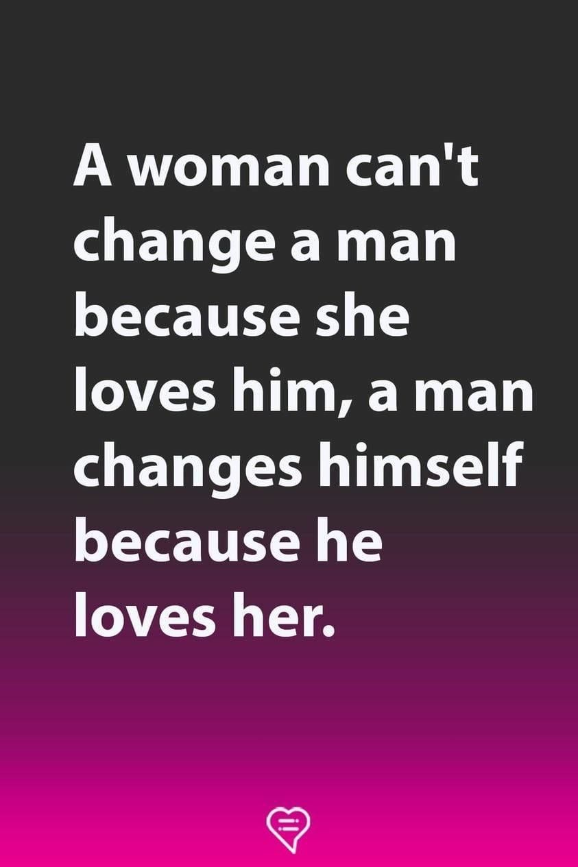 A Woman Can't Change A Man Because She Loves Him, A Man Changes Himself ...