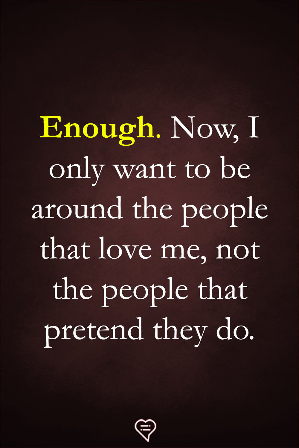 Enough. Now, I Only Want To Be Around The People That Love Me, Not The ...
