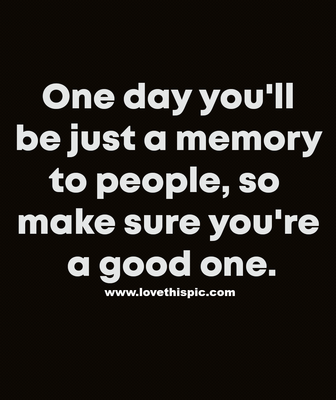 One Day You'll Be Just A Memory To People, So Make Sure You're A Good ...