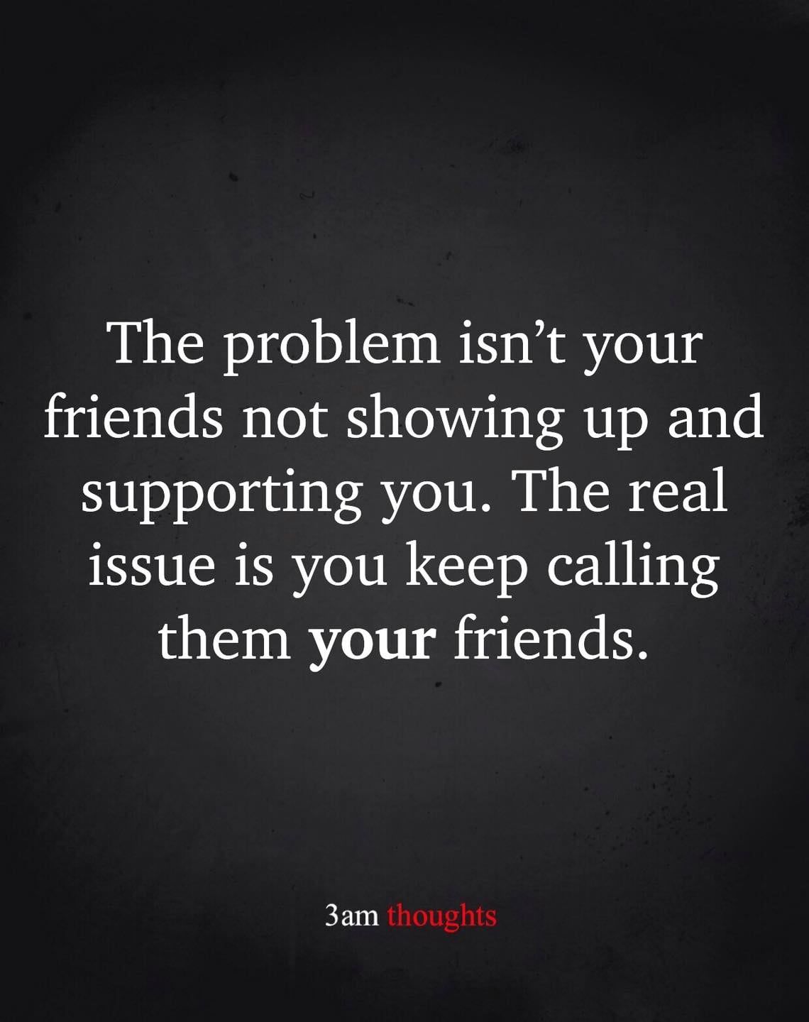The Problem Isn't Your Friends Not Showing Up And Supporting You. The ...