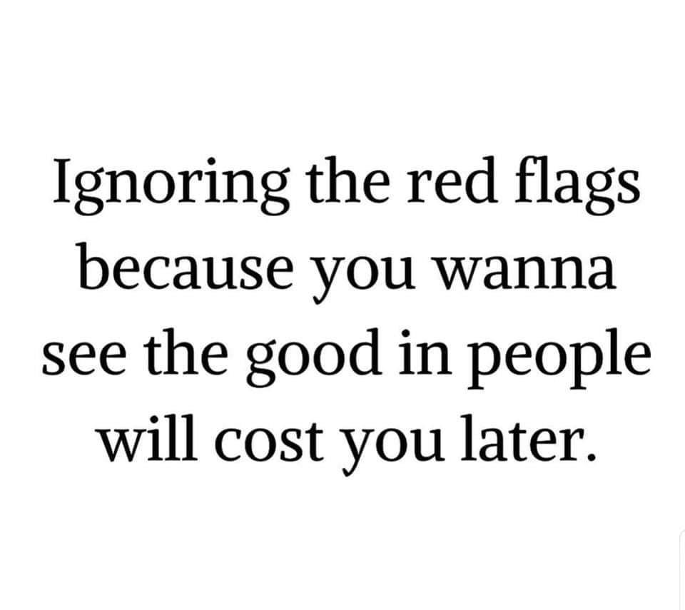 Ignoring The Red Flags Because You Wanna See The Good In People Will ...