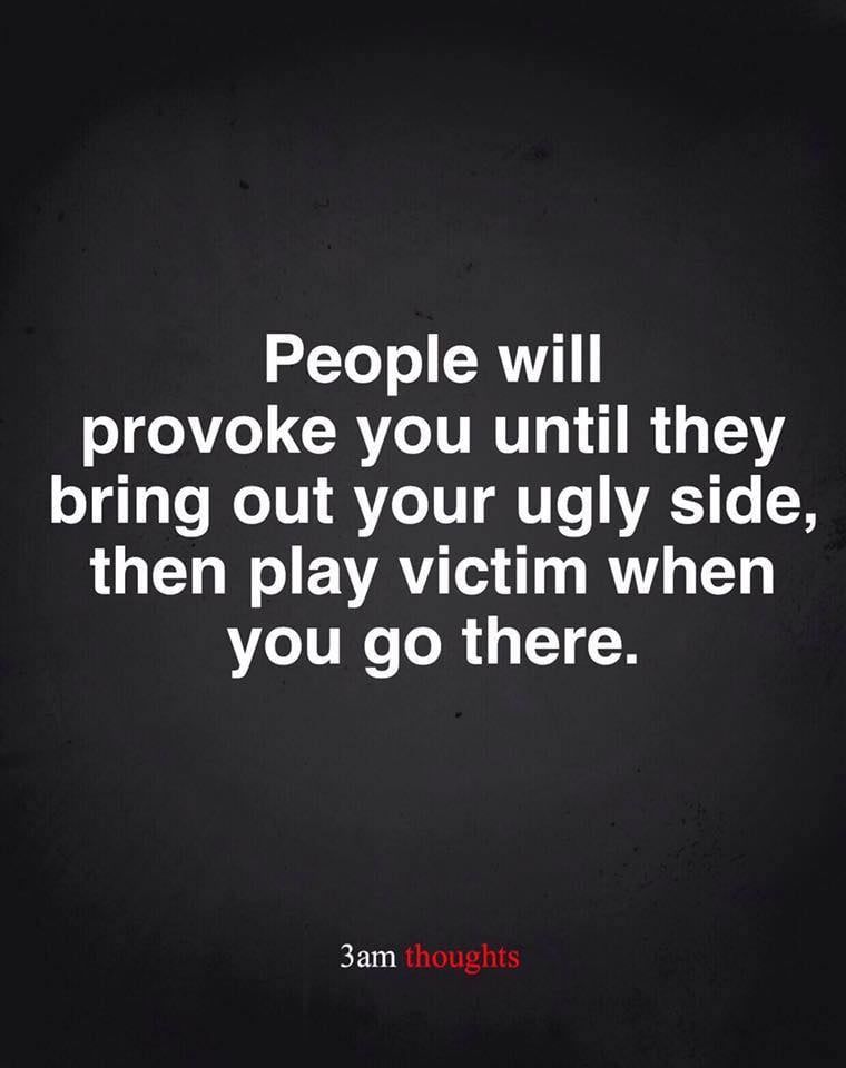 People Will Provoke You Until They Bring Out Your Ugly Side, Then Play ...