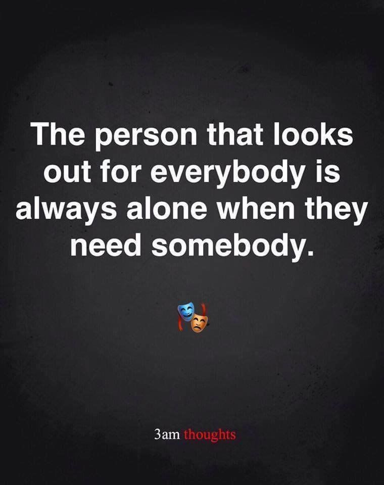 The Person That Looks Out For Everybody Is Always Alone When They Need ...