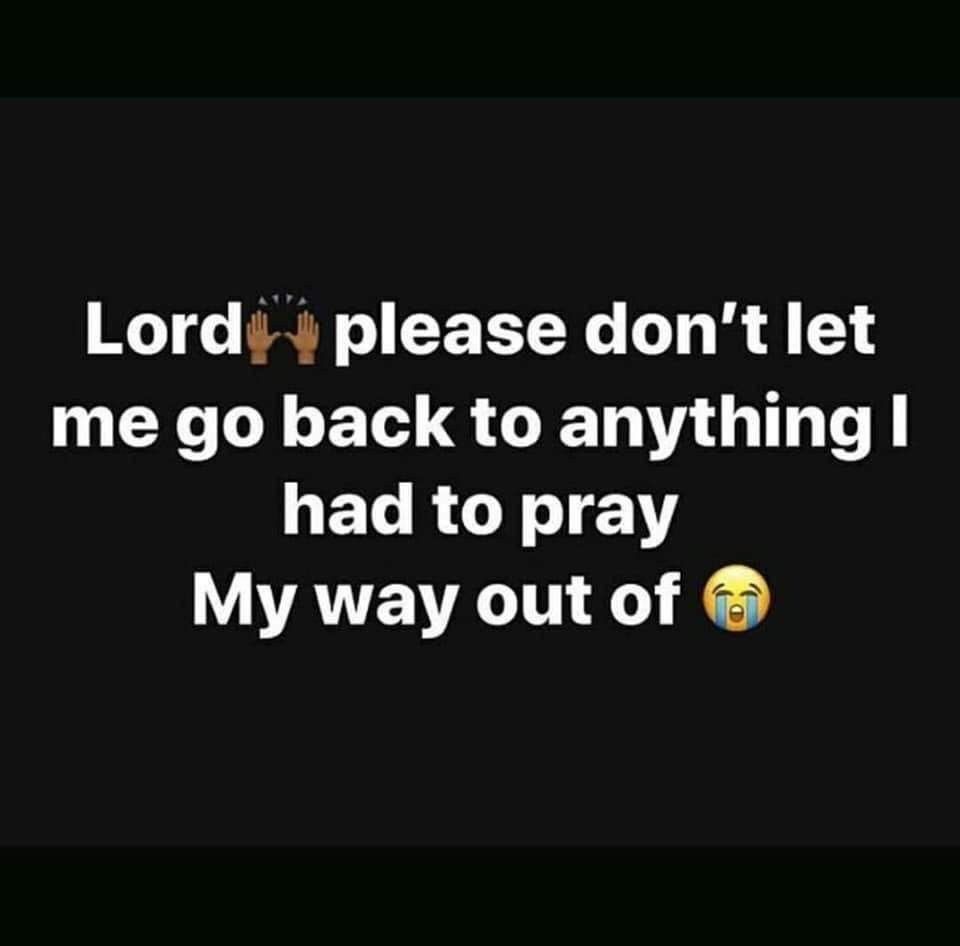 Lord Please Don't Let Me Go Back To Anything I Had To Pray My Way Out ...