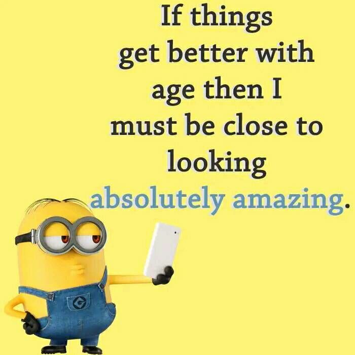 If Things Get Better With Age, Then I Must Be Close To Looking ...