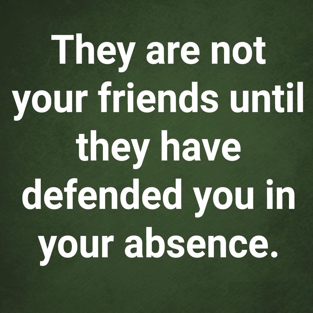 They Are Not Your Friends Until They Have Defended You In Your Absence ...