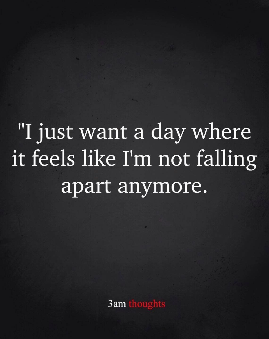 I Just Want A Day Where It Feels Like I'm Not Falling Apart Anymore ...