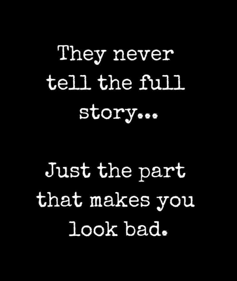 They Never Tell The Full Story...just The Part That Makes You Look Bad ...